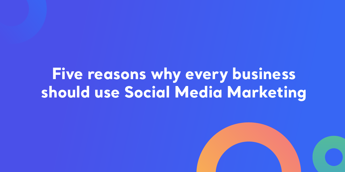 Five reasons why every business should use Social Media Marketing ...